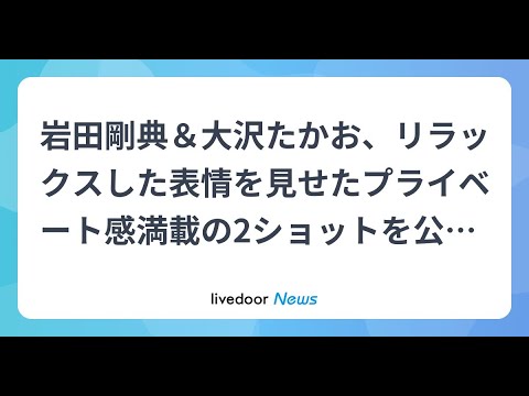 H91- 岩田剛典＆大沢たかお、リラックスした表情を見せたプライベート感満載の2ショットを公開！「めちゃくちゃ笑顔で楽しそう」 - MAGMOE