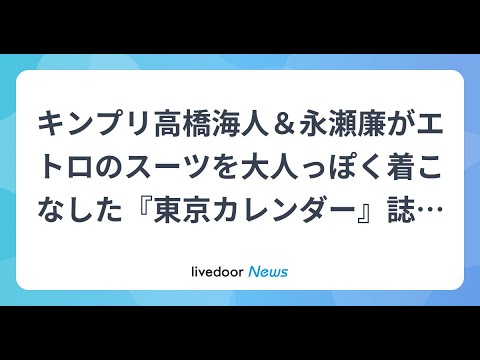 H91- キンプリ高橋海人＆永瀬廉がエトロのスーツを大人っぽく着こなした『東京カレンダー』誌面カット＆撮影裏話公開 - MAGMOE
