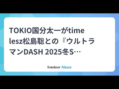 H91- TOKIO国分太一がtimelesz松島聡との『ウルトラマンDASH 2025冬SP』ロケオフショットを公開 - MAGMOE