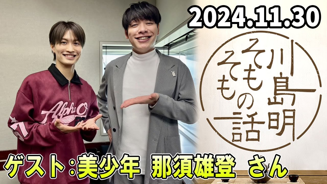 川島明 そもそもの話 ゲスト 美少年 那須雄登 2024.11.30 - MAGMOE